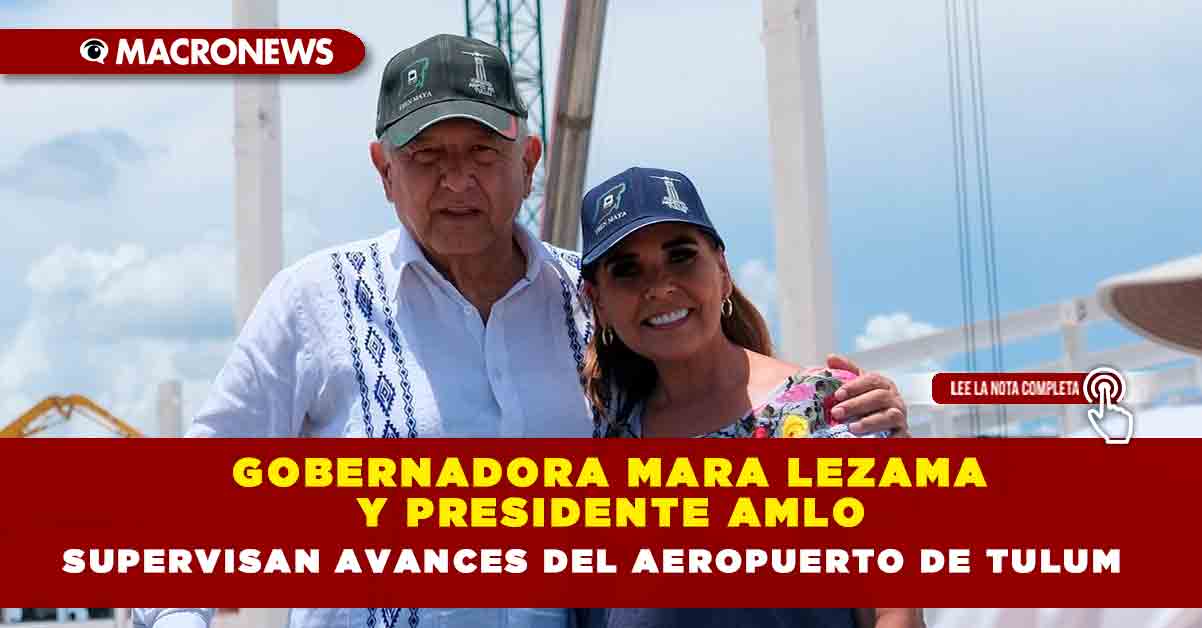 GOBERNADORA MARA LEZAMA Y PRESIDENTE AMLO SUPERVISAN AVANCES DEL AEROPUERTO DE TULUM — Macronews