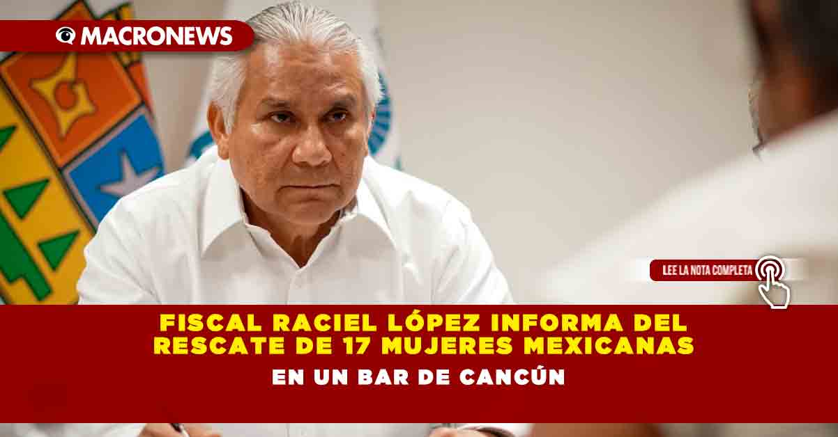 FISCAL RACIEL LÓPEZ INFORMA DEL RESCATE DE 17 MUJERES MEXICANAS EN UN ...
