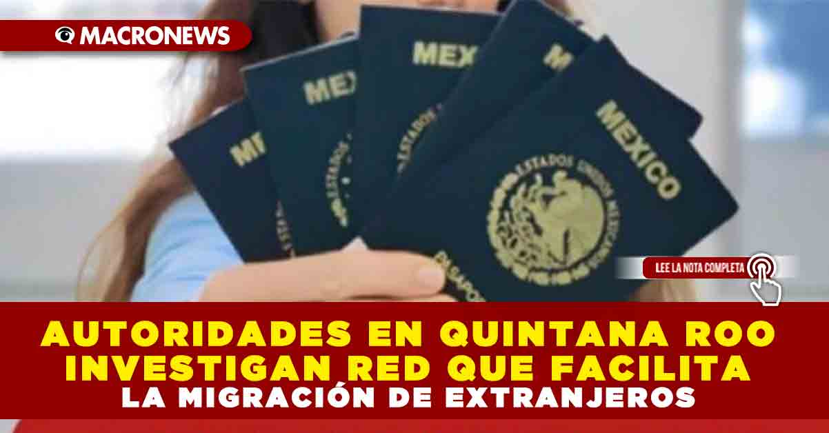 AUTORIDADES EN QUINTANA ROO INVESTIGAN RED QUE FACILITA LA MIGRACIÓN DE EXTRANJEROS — Macronews