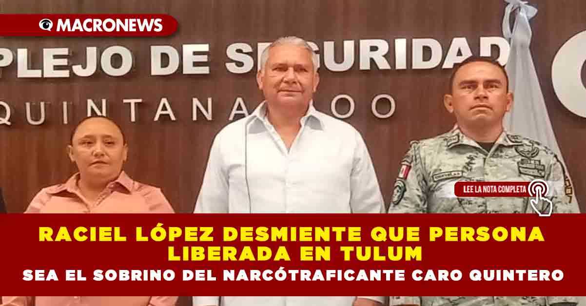RACIEL LÓPEZ DESMIENTE QUE PERSONA LIBERADA EN TULUM SEA EL SOBRINO DEL ...