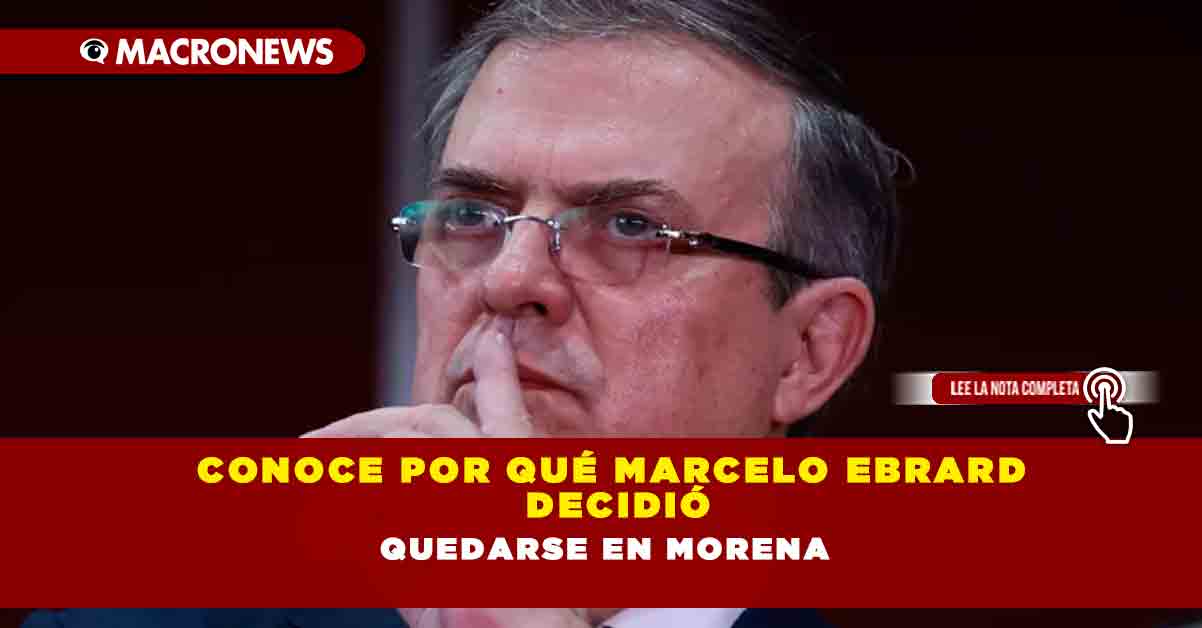 Conoce por qué Marcelo Ebrard decidió quedarse en Morena — Macronews