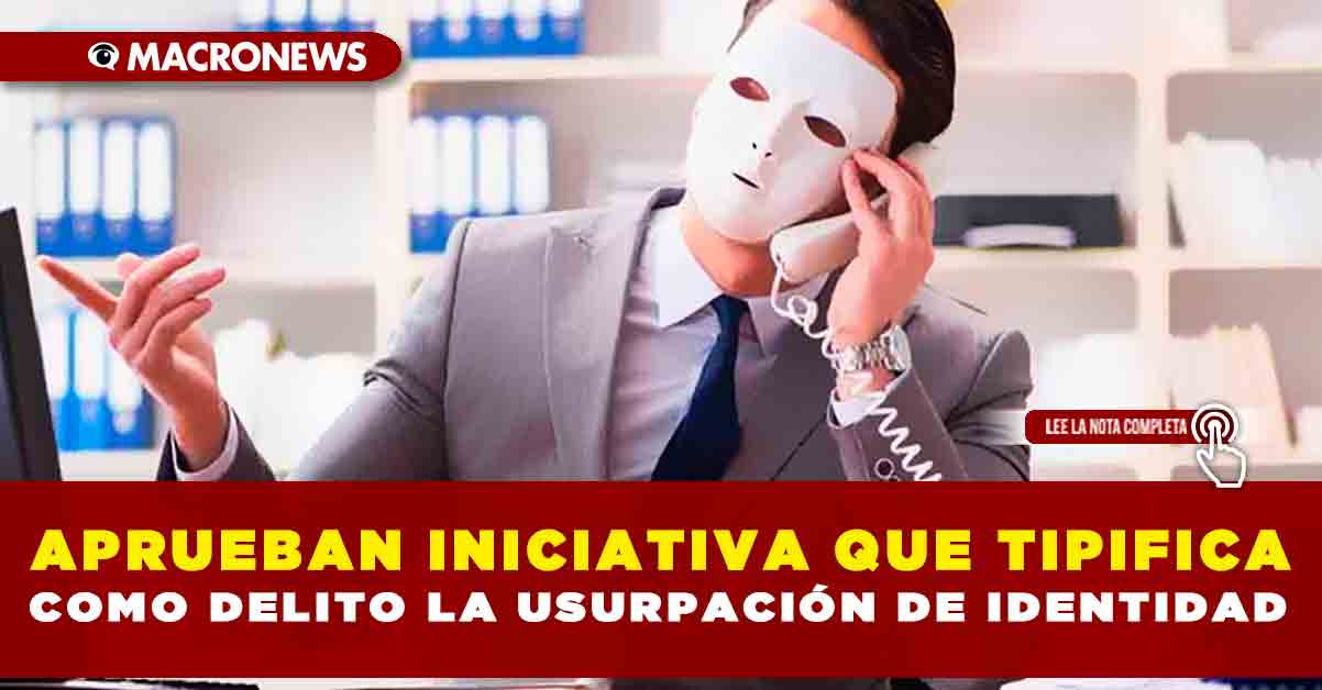 APRUEBAN INICIATIVA QUE TIPIFICA COMO DELITO LA USURPACIÓN DE IDENTIDAD — Macronews