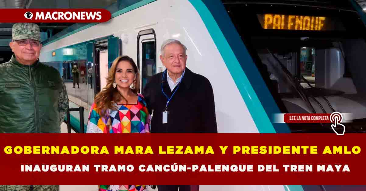 GOBERNADORA MARA LEZAMA Y PRESIDENTE AMLO INAUGURAN TRAMO CANCÚN-PALENQUE DEL TREN MAYA — Macronews