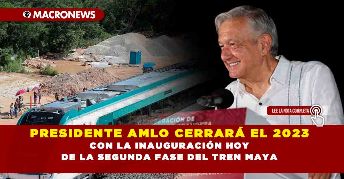PRESIDENTE AMLO CERRARÁ EL 2023 CON LA INAUGURACIÓN HOY DE LA SEGUNDA FASE DEL TREN MAYA — Macronews