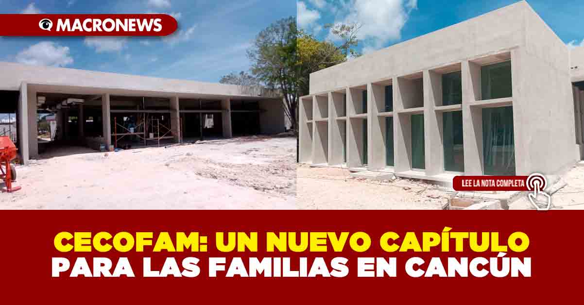 CECOFAM: UN NUEVO CAPÍTULO PARA LAS FAMILIAS EN CANCÚN — Macronews