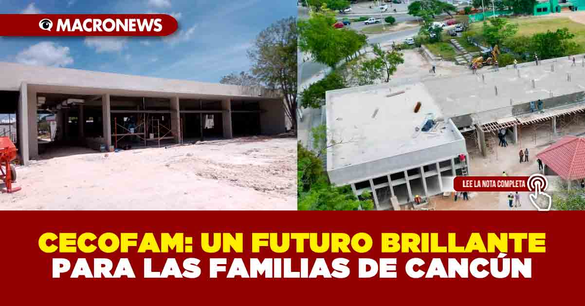CECOFAM: UN FUTURO BRILLANTE PARA LAS FAMILIAS DE CANCÚN — Macronews