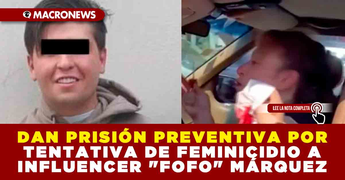 DAN PRISIÓN PREVENTIVA POR TENTATIVA DE FEMINICIDIO A INFLUENCER "FOFO" MÁRQUEZ — Macronews