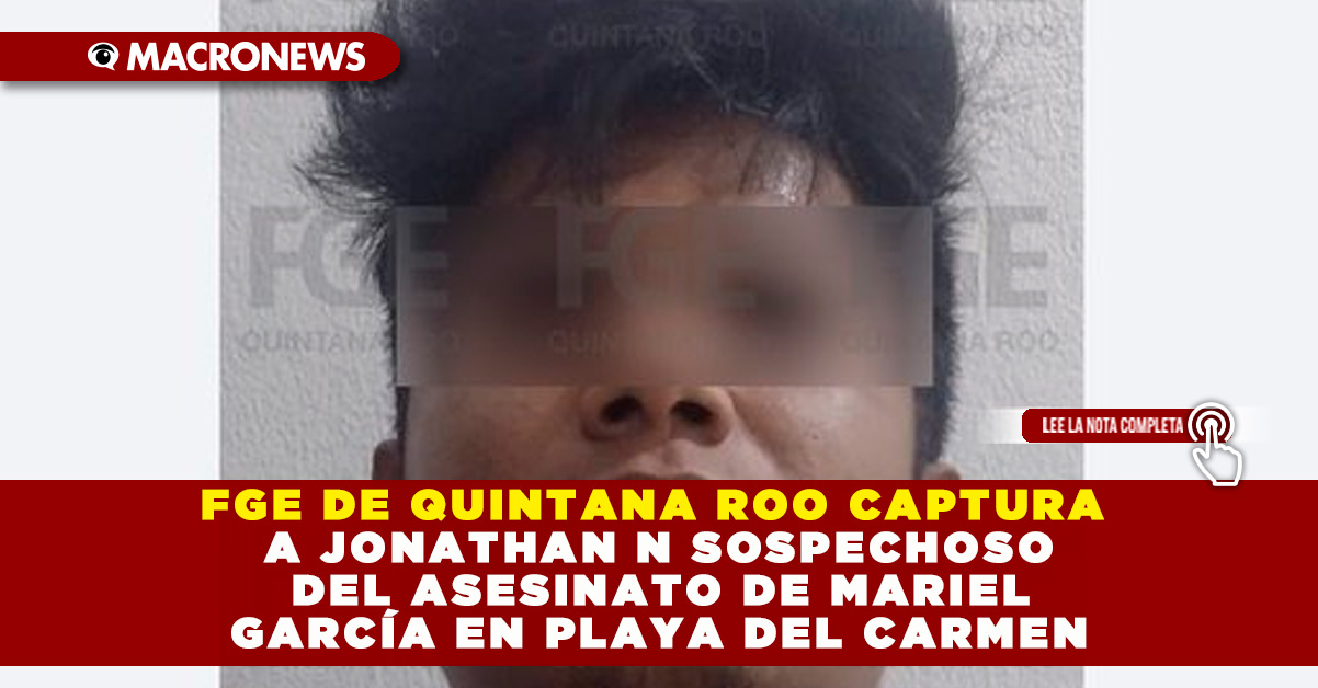 FGE DE QUINTANA ROO CAPTURA A JONATHAN N SOSPECHOSO DEL ASESINATO DE ...