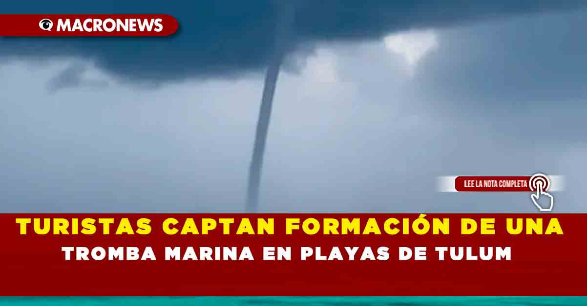 TURISTAS CAPTAN FORMACIÓN DE UNA TROMBA MARINA EN PLAYAS DE TULUM — Macronews