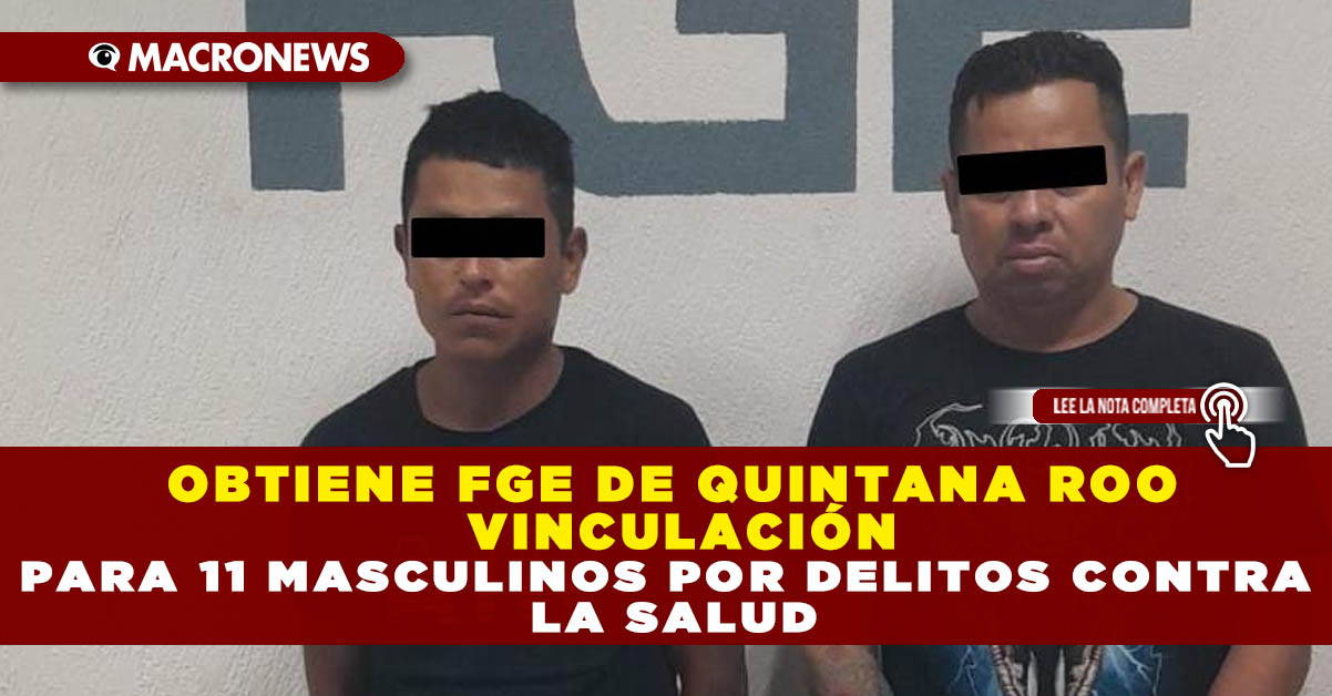 OBTIENE FGE DE QUINTANA ROO VINCULACIÓN PARA 11 MASCULINOS POR DELITOS CONTRA LA SALUD — Macronews