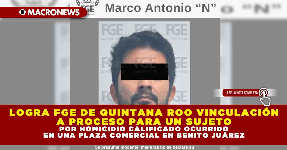 LOGRA FGE DE QUINTANA ROO VINCULACIÓN A PROCESO PARA UN SUJETO POR HOMICIDIO CALIFICADO OCURRIDO ...