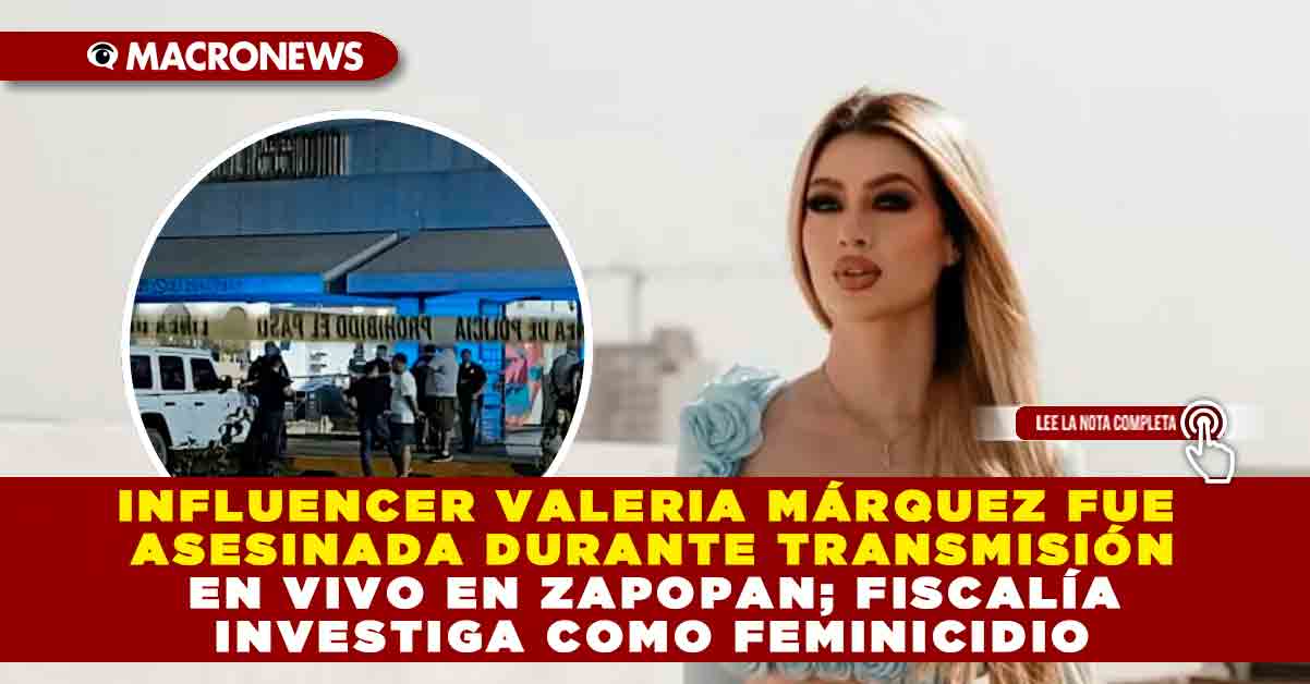 INFLUENCER VALERIA MÁRQUEZ FUE ASESINADA DURANTE TRANSMISIÓN EN VIVO EN ZAPOPAN; FISCALÍA ...