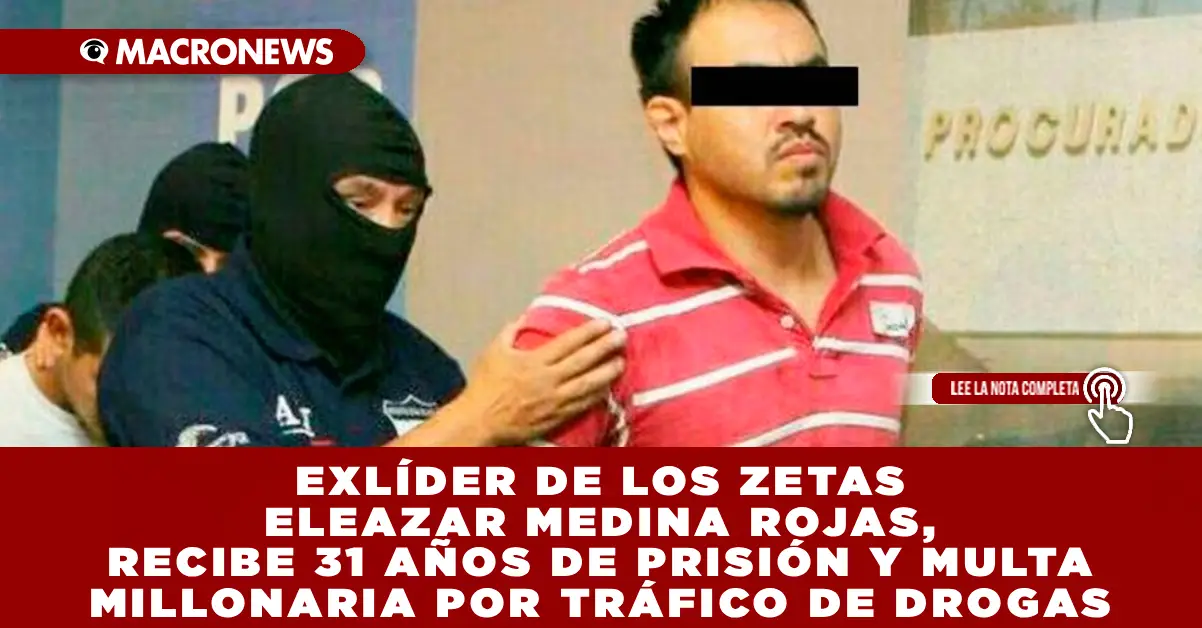 EXLÍDER DE LOS ZETAS ELEAZAR MEDINA ROJAS, RECIBE 31 AÑOS DE PRISIÓN Y ...