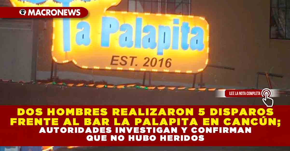 DOS HOMBRES REALIZARON 5 DISPAROS FRENTE AL BAR LA PALAPITA EN CANCÚN ...